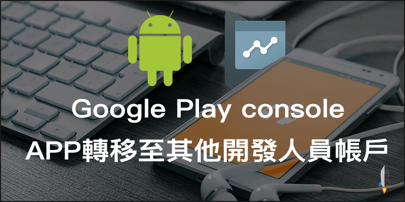 Google Play Console將 App應用程式轉移至其他開發人員的帳戶（教學）