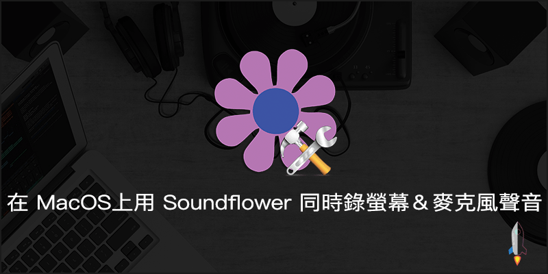 在 Mac 同時錄下螢幕＆麥克風聲音，使用Soundflower教學